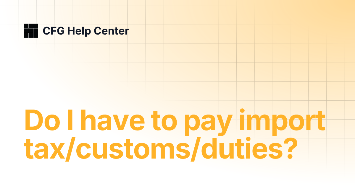 Do I have to pay import tax/customs/duties? | CFG Help Center